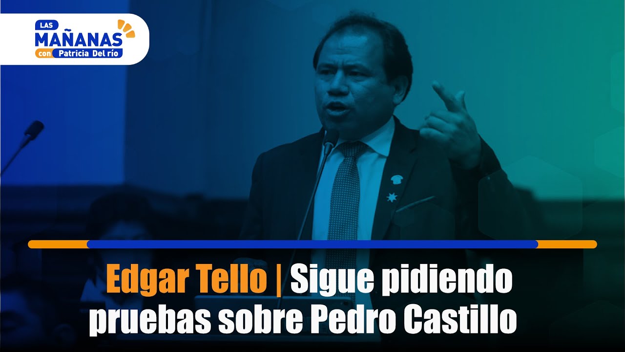 🔴 Edgar Tello | Sigue pidiendo pruebas sobre Castillo - YouTube
