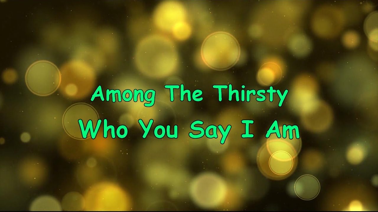 Who You Say I Am - Among The Thirsty (w/lyrics) - YouTube