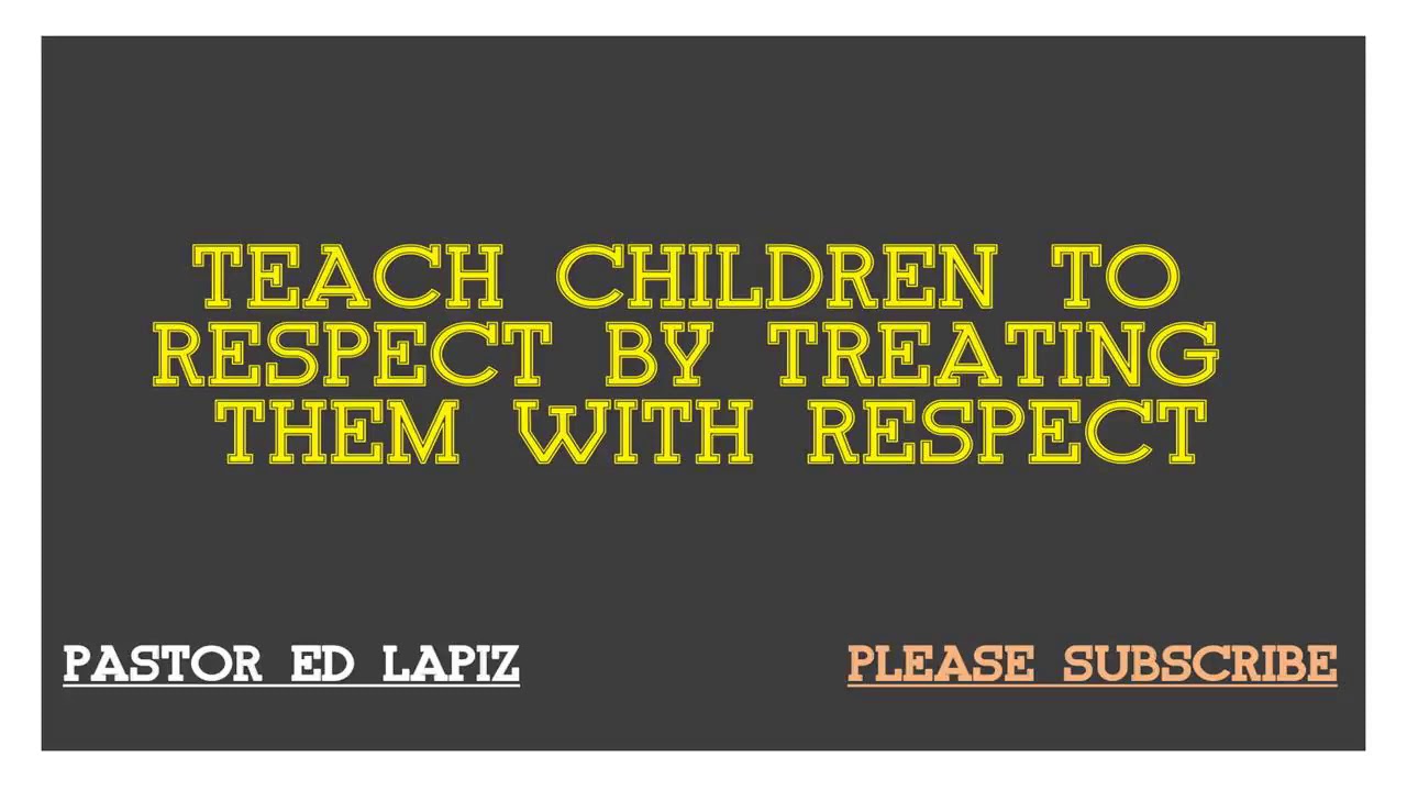 TEACH CHILDREN TO RESPECT BY TREATING THEM WITH RESPECT Pastor Ed Lapiz ...