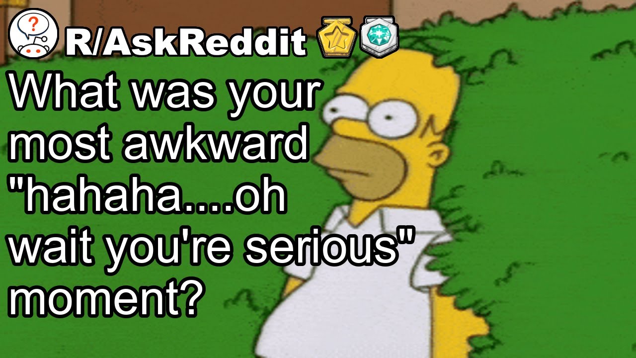 What was your most awkward "hahaha....oh wait you're serious" moment ...