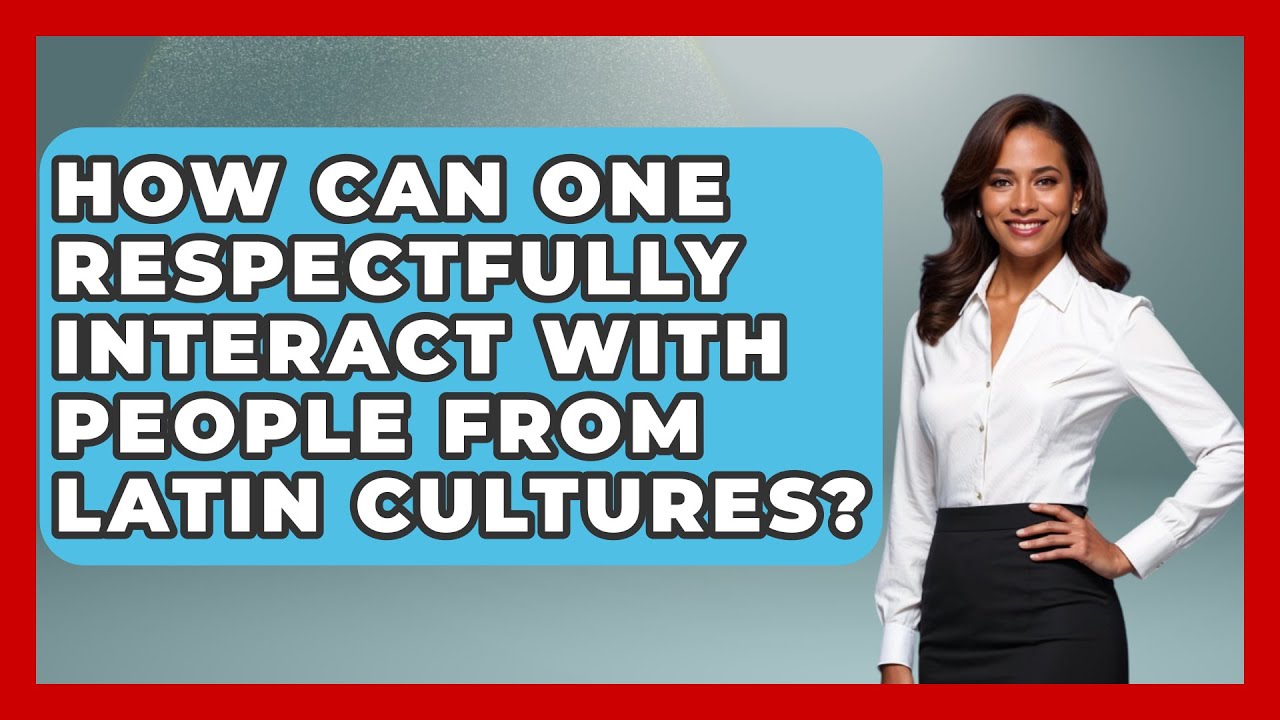 How Can One Respectfully Interact with People from Latin Cultures ...