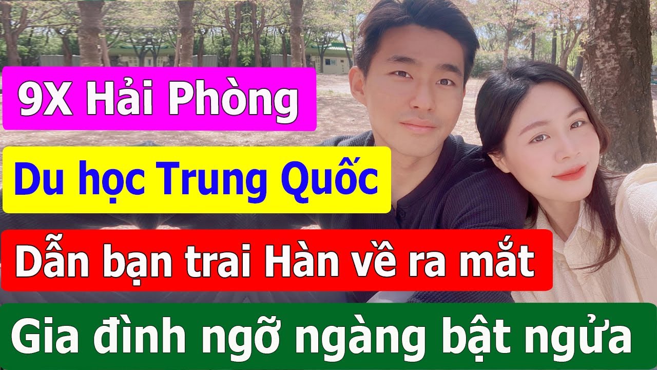 9X Hải Phòng sang Trung Quốc du học bất ngờ dẫn bạn trai Hàn về ra mắt khiến bố mẹ ngã ngửa ...