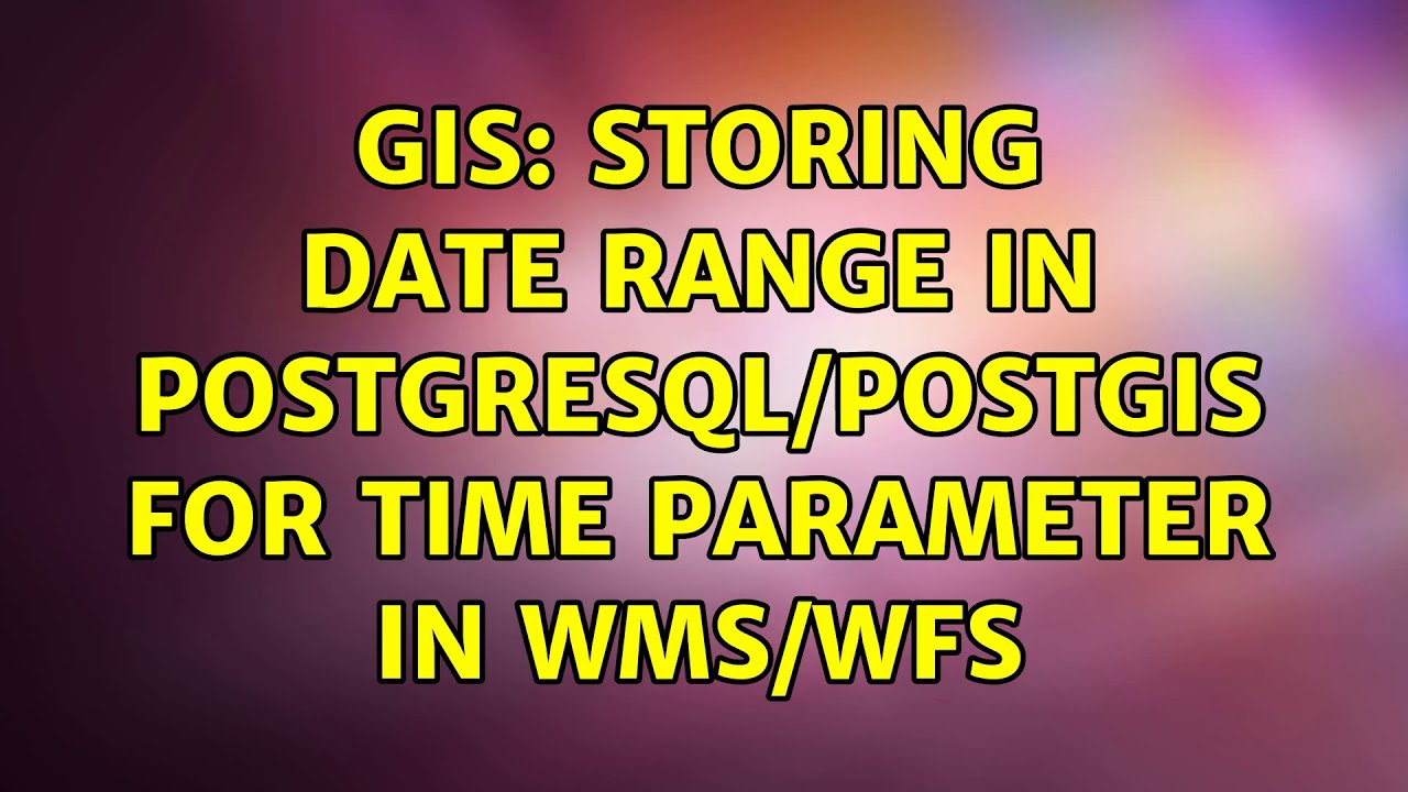 Gis Storing Date Range In Postgresql Postgis For Time Parameter In Wms