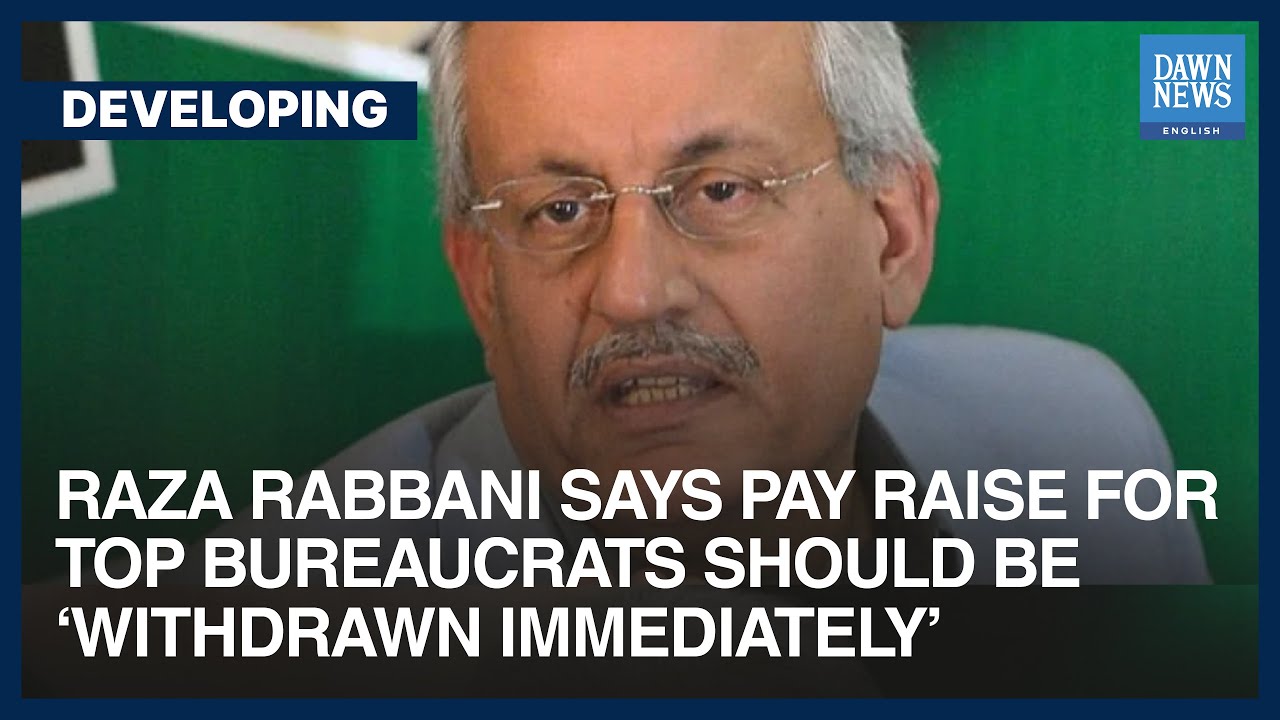 Raza Rabbani Says Pay Raise For Top Bureaucrats Should Be Withdrawn ...