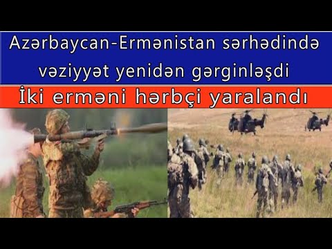 Azerbaycan Ermenistan serhedinde veziyyet yeninden gerginlesdi: Iki ermeni herbci yaralandi
