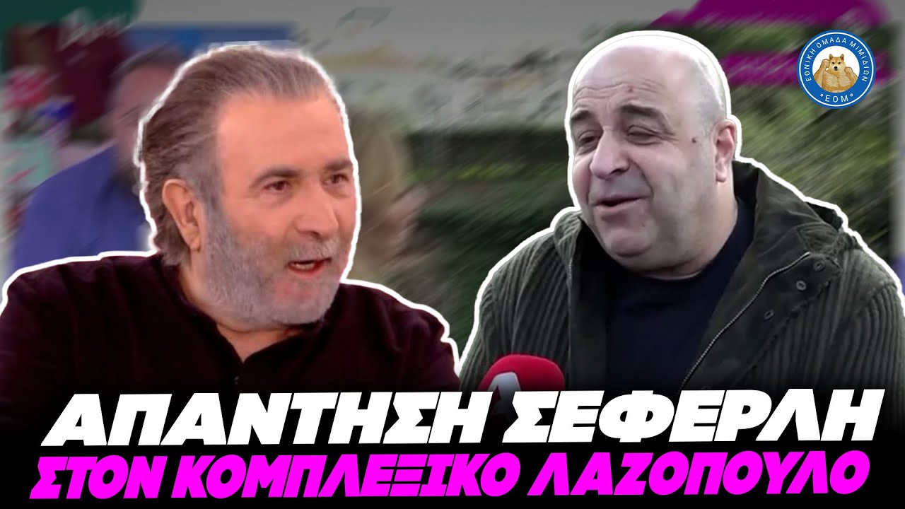 ΑΠΑΝΤΗΣΗ ΣΕΦΕΡΛΗ ΣΤΟΝ ΚΟΜΠΛΕΞΙΚΟ ΛΑΖΟΠΟΥΛΟ - «Εγώ τον θαυμάζω και ας με ...