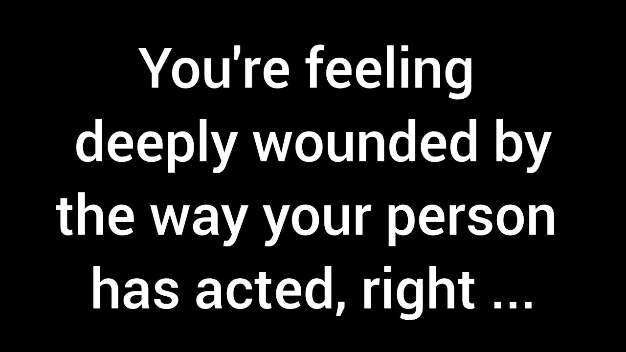 You’re feeling deeply wounded by the way your person has acted. Right ...