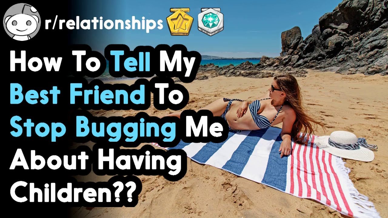 How To Tell My Best Friend To Stop Bugging Me About Having Children?? (r/relationships Top Posts ...