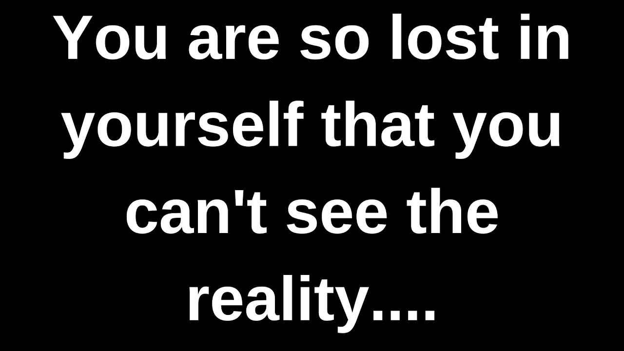 You are so lost in yourself that you can't see the...... love messages ...