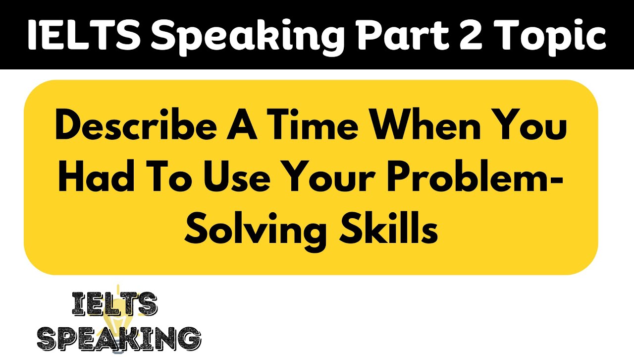 Describe A Time When You Had To Use Your Problem-Solving Skills - Ielts ...