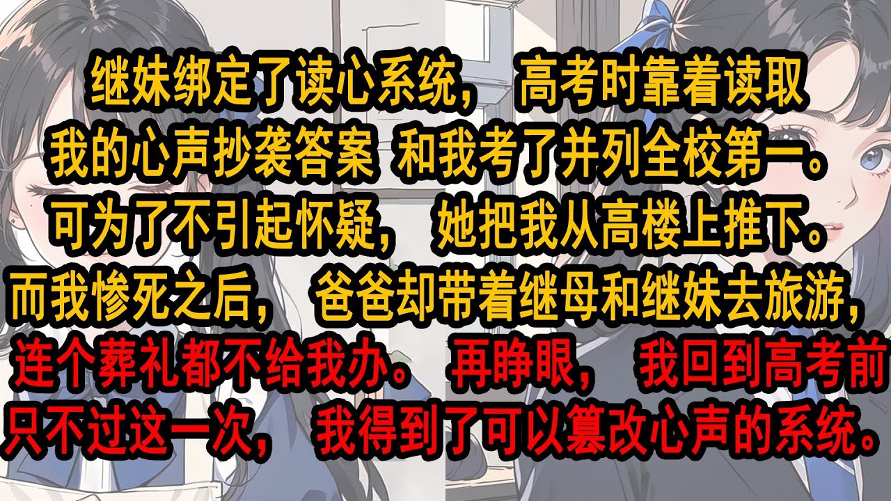继妹绑定了读心系统，高考时靠着读取我的心声 和我考了并列全校第一。可为了不引起怀疑，她把我从高楼上推下。而我惨死之后，爸爸却带着继母和继妹去 9929