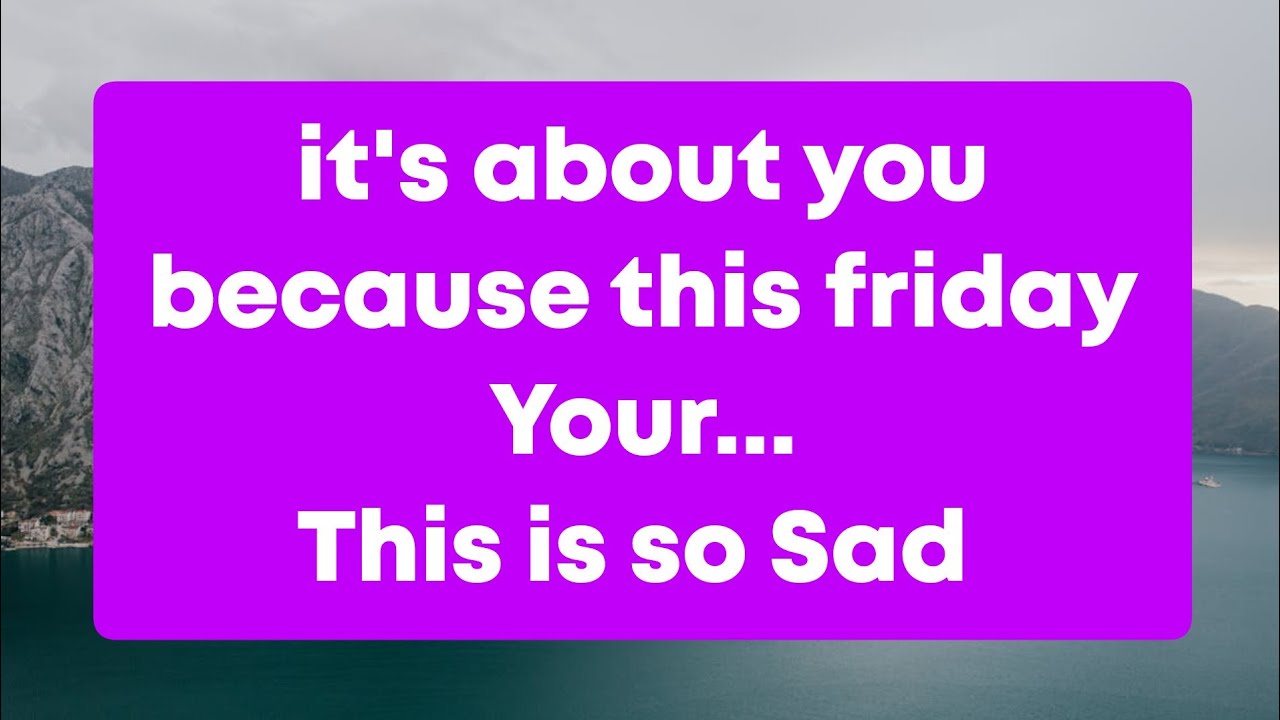 It's about You because this Friday your... This is So sad. Today God ...