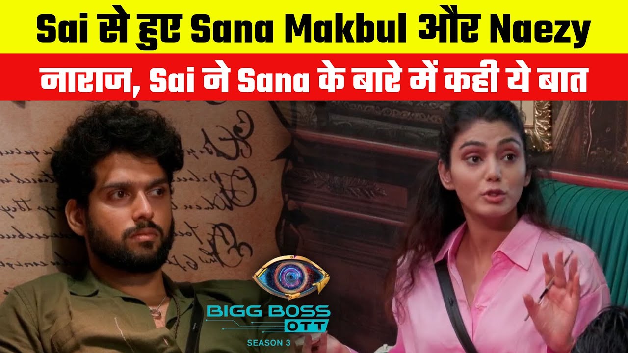 BB OTT 3 : Sana Makbul and Naezy got angry with Sai Ketan,Sai said this ...