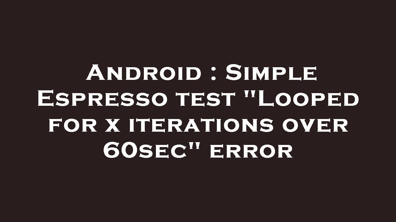 Android : Simple Espresso test "Looped for x iterations over 60sec ...