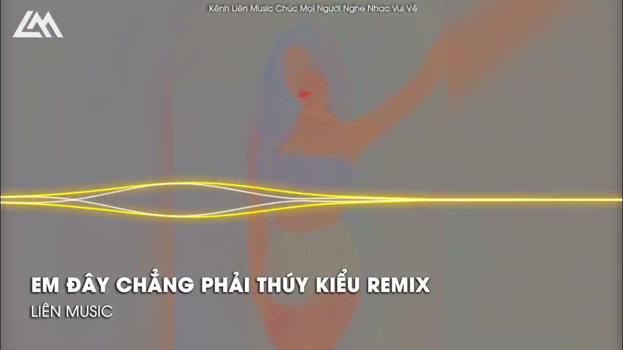 Em Đây Chẳng Phải Thúy Kiều Remix Nhạc Remix Gây Nghiện Liên Music