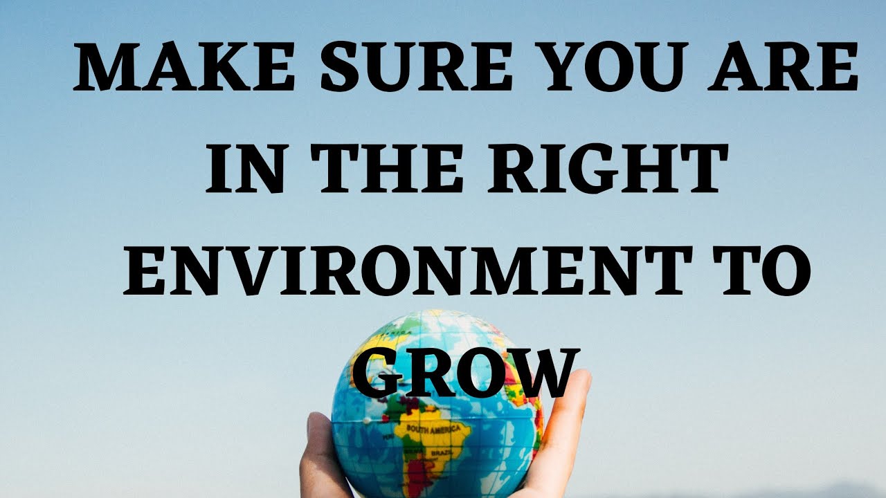 MAKE SURE YOU ARE IN THE RIGHT ENVIRONMENT TO GROW~MOTIVATE ~INSPIRE ...