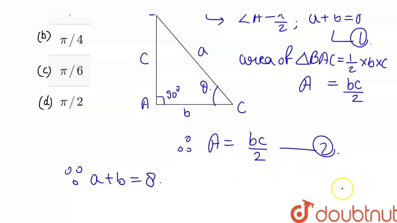 In the right triangle `BAC, angle A=pi/2 and a+b=8`. The area of the ...