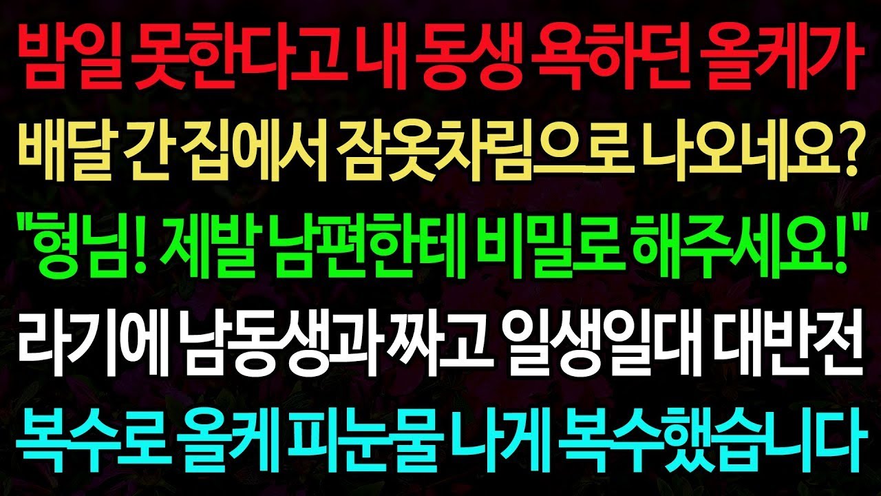 실화사연 밤일 못한다고 내 동생 욕하던 올케가 배달 간 집에서 잠옷차림으로 나오네요 형님 제발 남편한테 비밀로 해주세요 실화