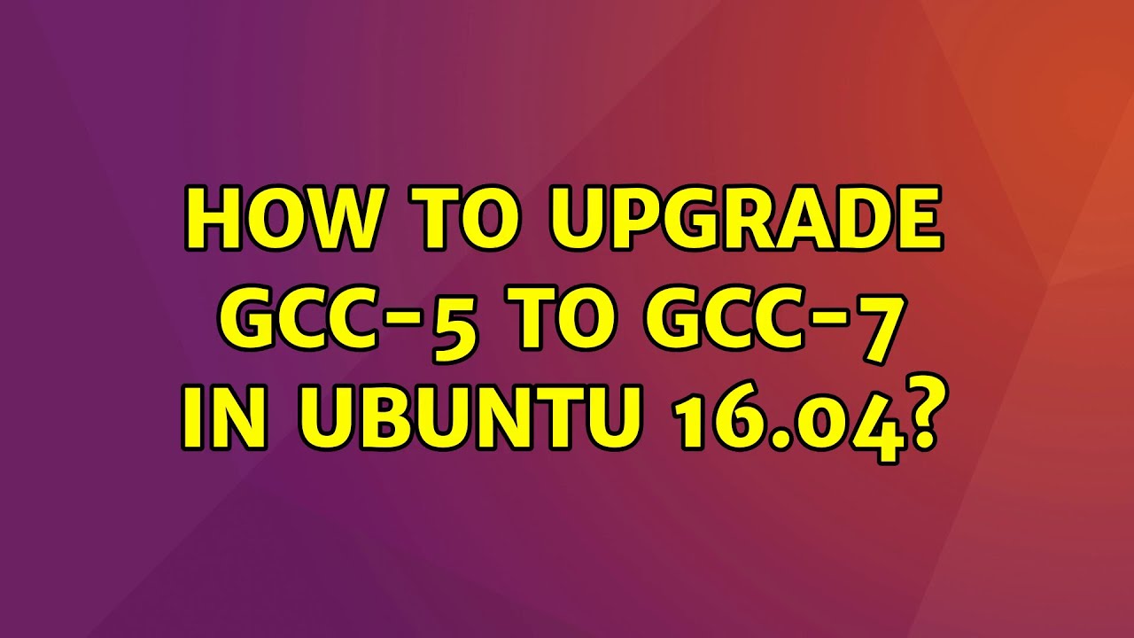 How to upgrade gcc-5 to gcc-7 in Ubuntu 16.04? - YouTube