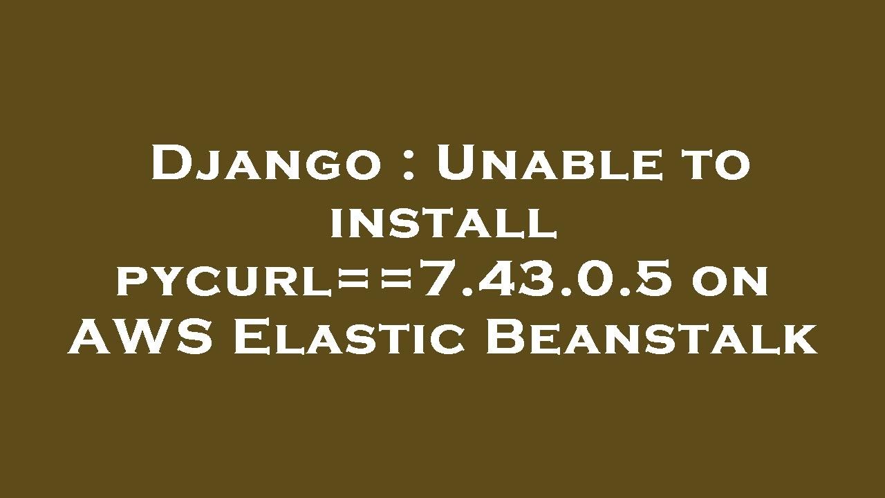 Django Unable To Install Pycurl 7 43 0 5 On Aws Elastic Beanstalk Youtube