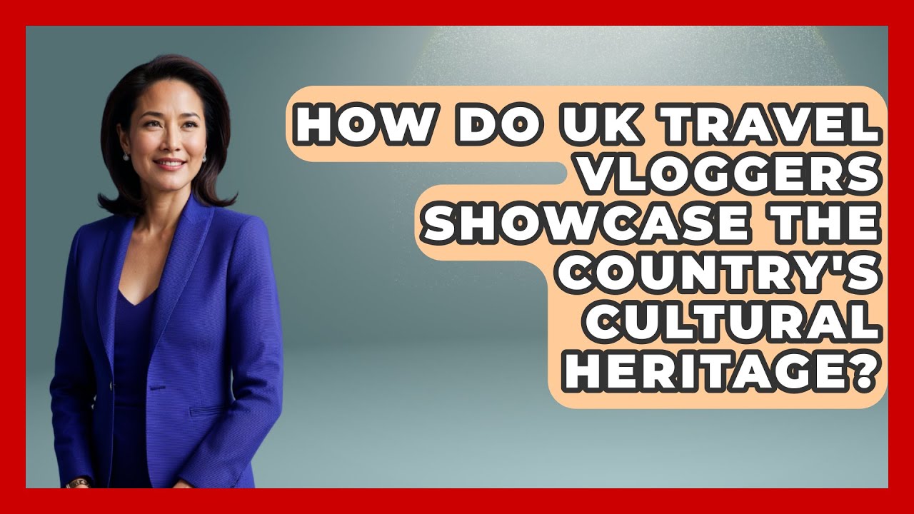 How Do UK Travel Vloggers Showcase the Country's Cultural Heritage ...