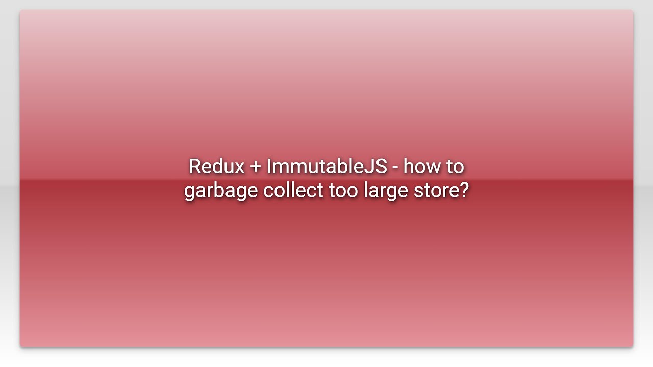 Redux Immutablejs How To Garbage Collect Too Large Store Youtube