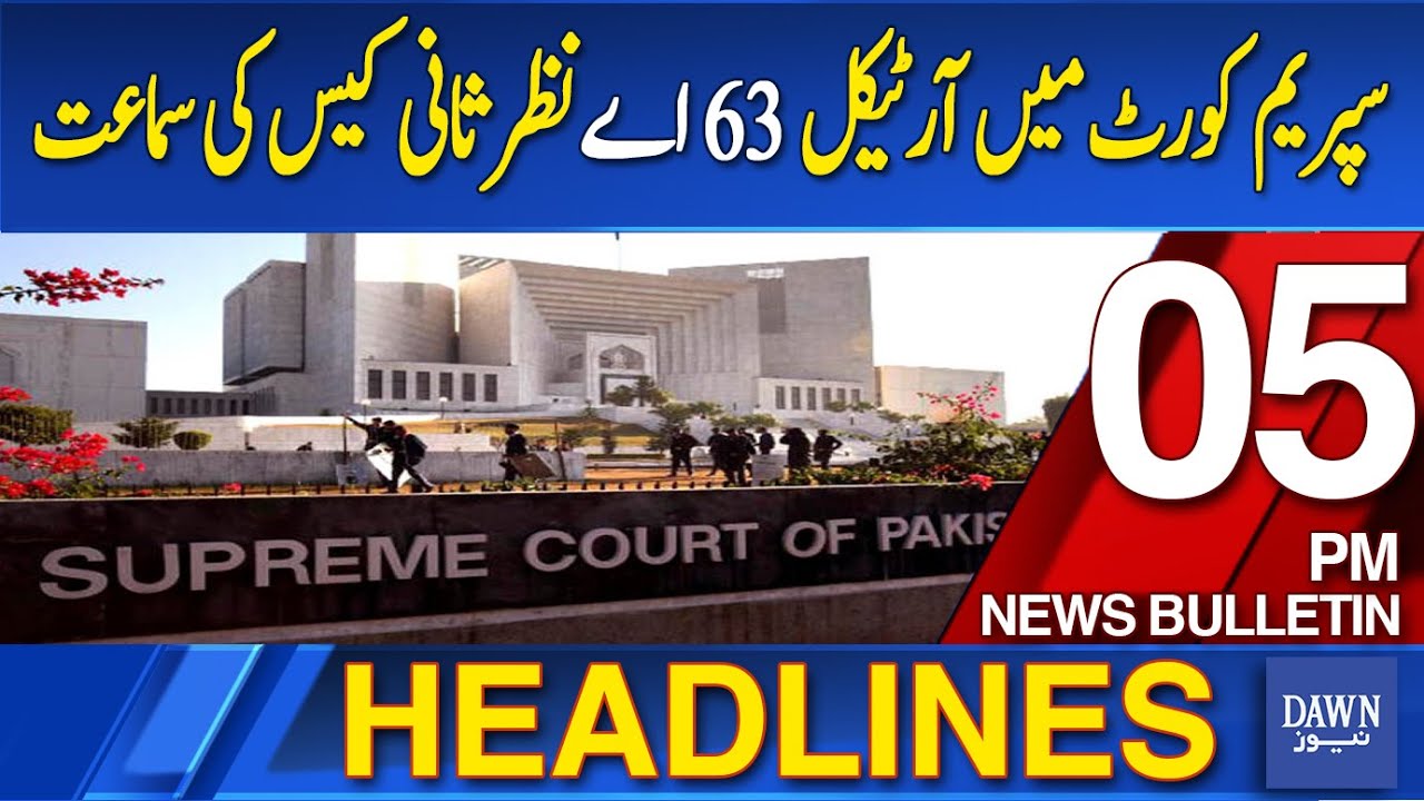 Dawn News Headlines : 05 PM | Hearing Of Article 63 A Revision Case In ...