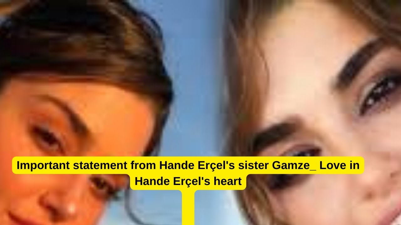 Important statement from Hande Erçel's sister Gamze_ Love in Hande ...