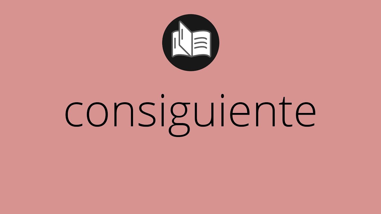 Que significa CONSIGUIENTE • consiguiente SIGNIFICADO • consiguiente ...