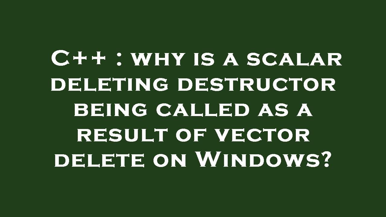 C++ : why is a scalar deleting destructor being called as a result of ...