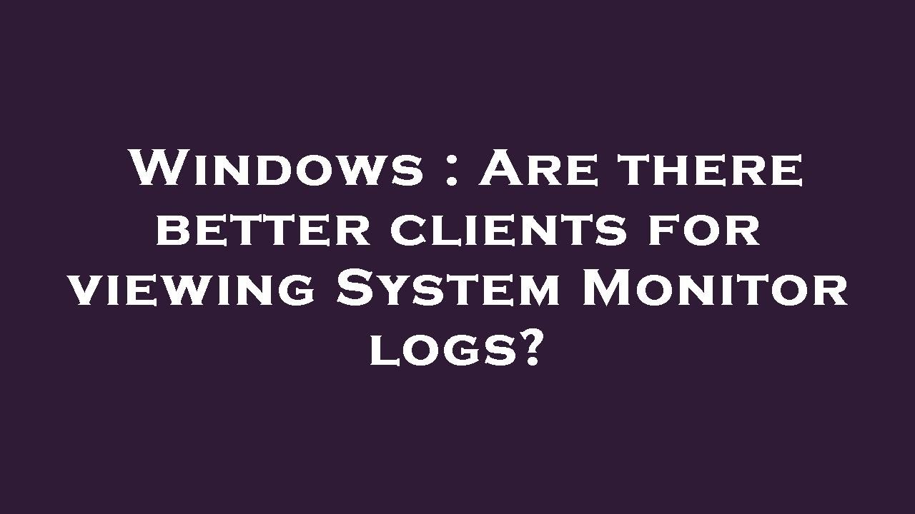 Windows : Are there better clients for viewing System Monitor logs ...