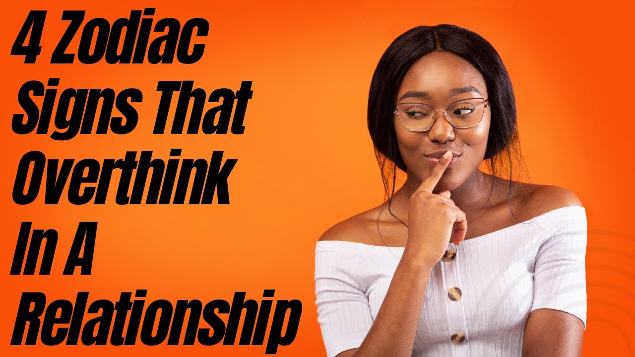 Discover the 4 Zodiac Signs That Overthink In A Relationship - YouTube