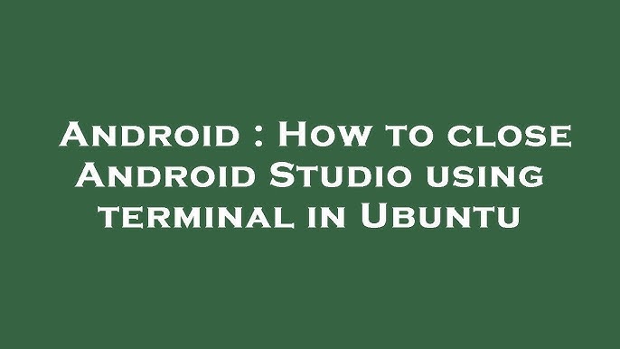 Kill Android Studio Ubuntu - Hướng dẫn chi tiết cách dừng tiến trình Android Studio trên Linux