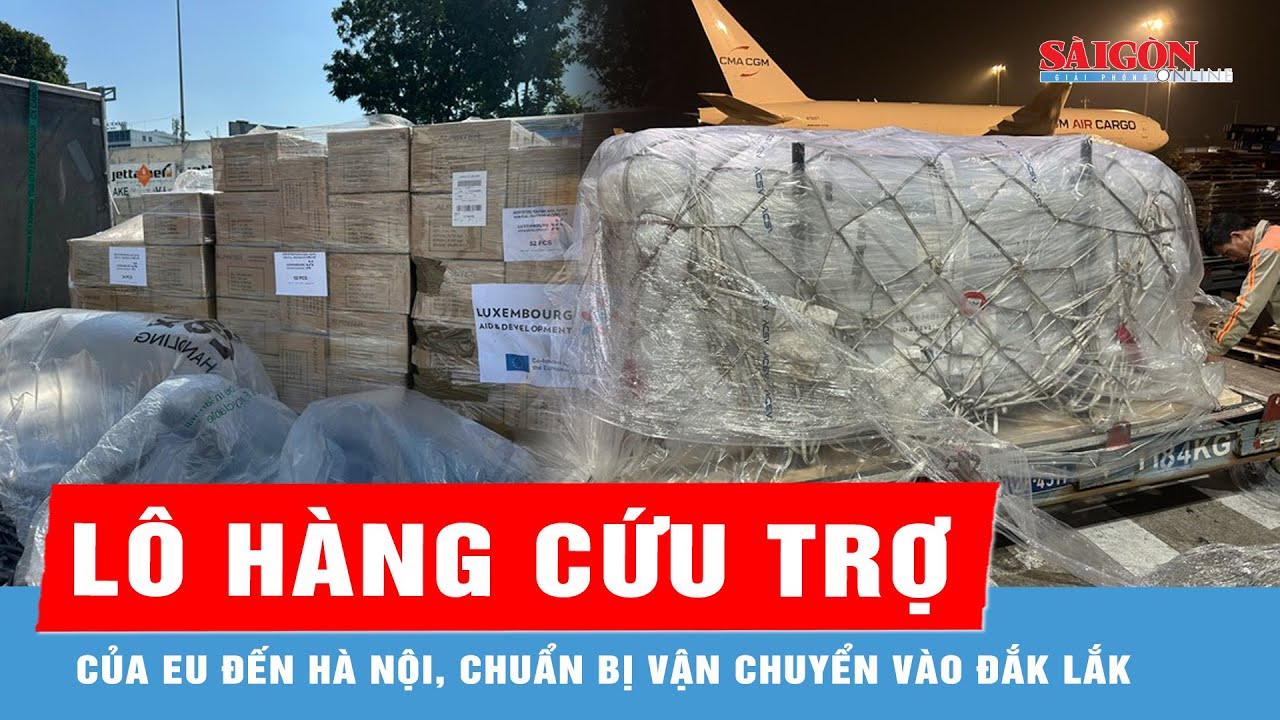 Lô hàng viện trợ của EU đến Hà Nội, chuẩn bị vận chuyển vào Đắk Lắk ...