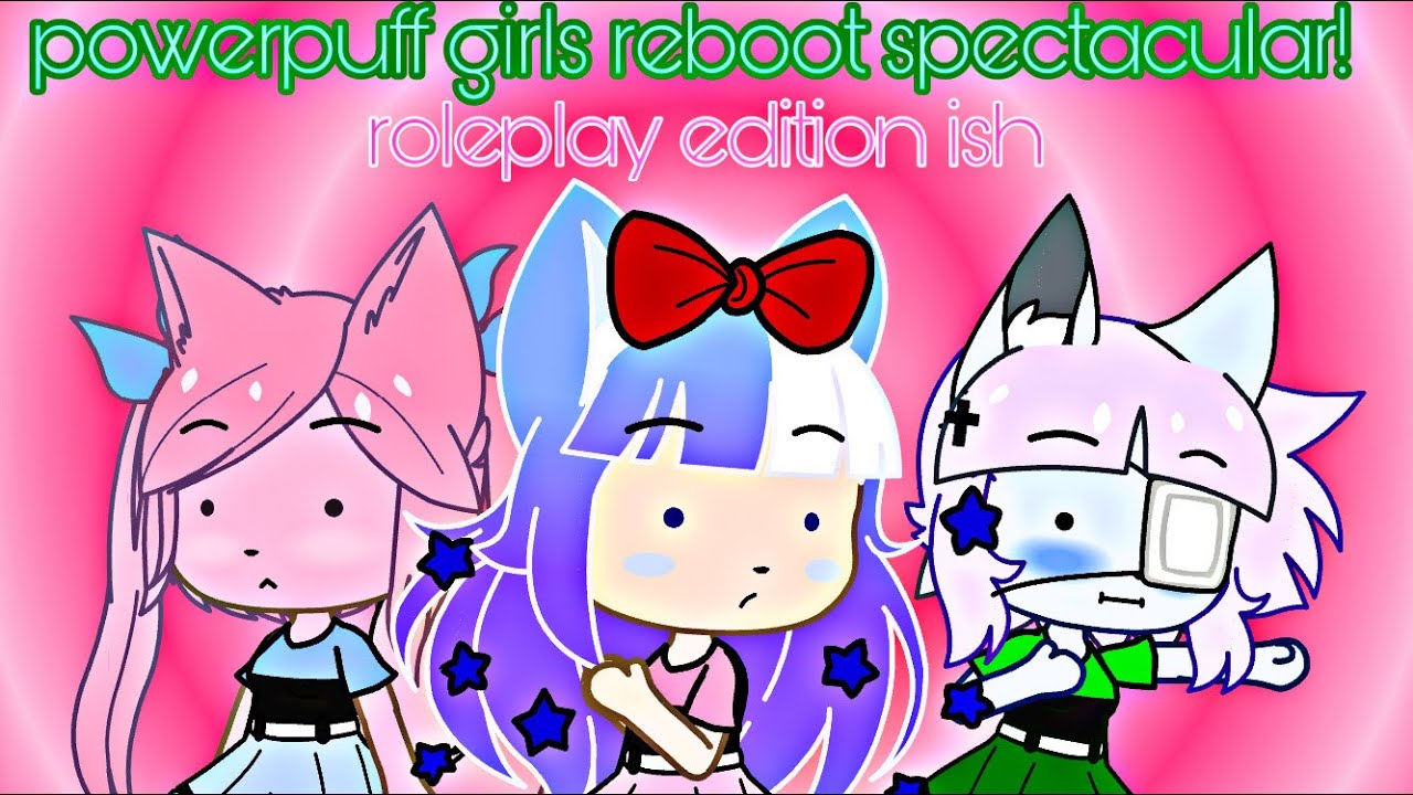 powerpuff girls reboot spectacular - roleplay edition ish- ft. main ...