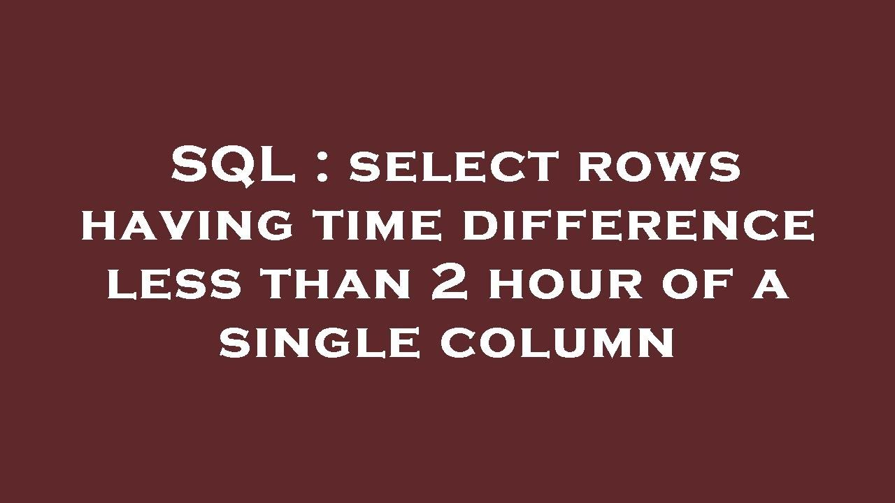 SQL Select Rows Having Time Difference Less Than 2 Hour Of A Single SQL Select Rows Having Time Difference Less Than 2 Hour Of A Single