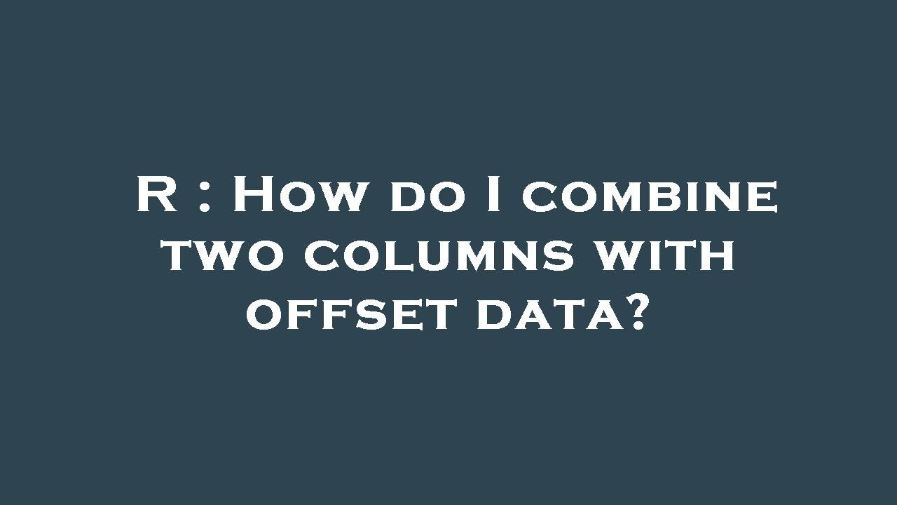 R How Do I Combine Two Columns With Offset Data Youtube