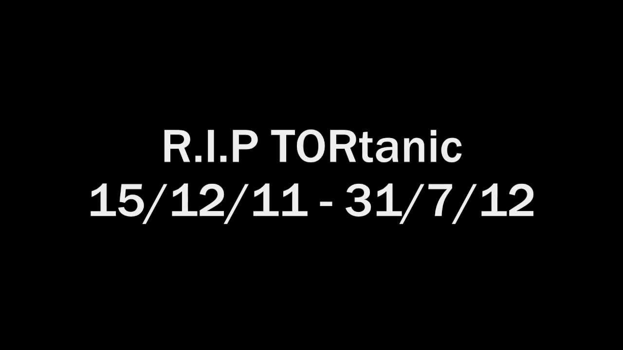 R.I.P TORtanic 15/12/11 - 31/7/12 - YouTube