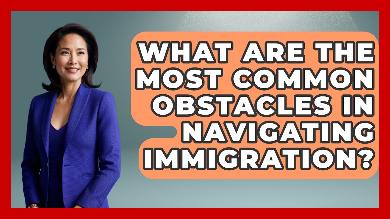 What Are the Most Common Obstacles in Navigating Immigration? | US ...