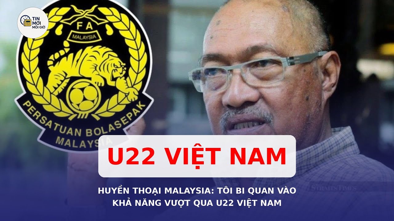 Huyền thoại Malaysia: Tôi bi quan vào khả năng vượt qua U22 Việt Nam ...