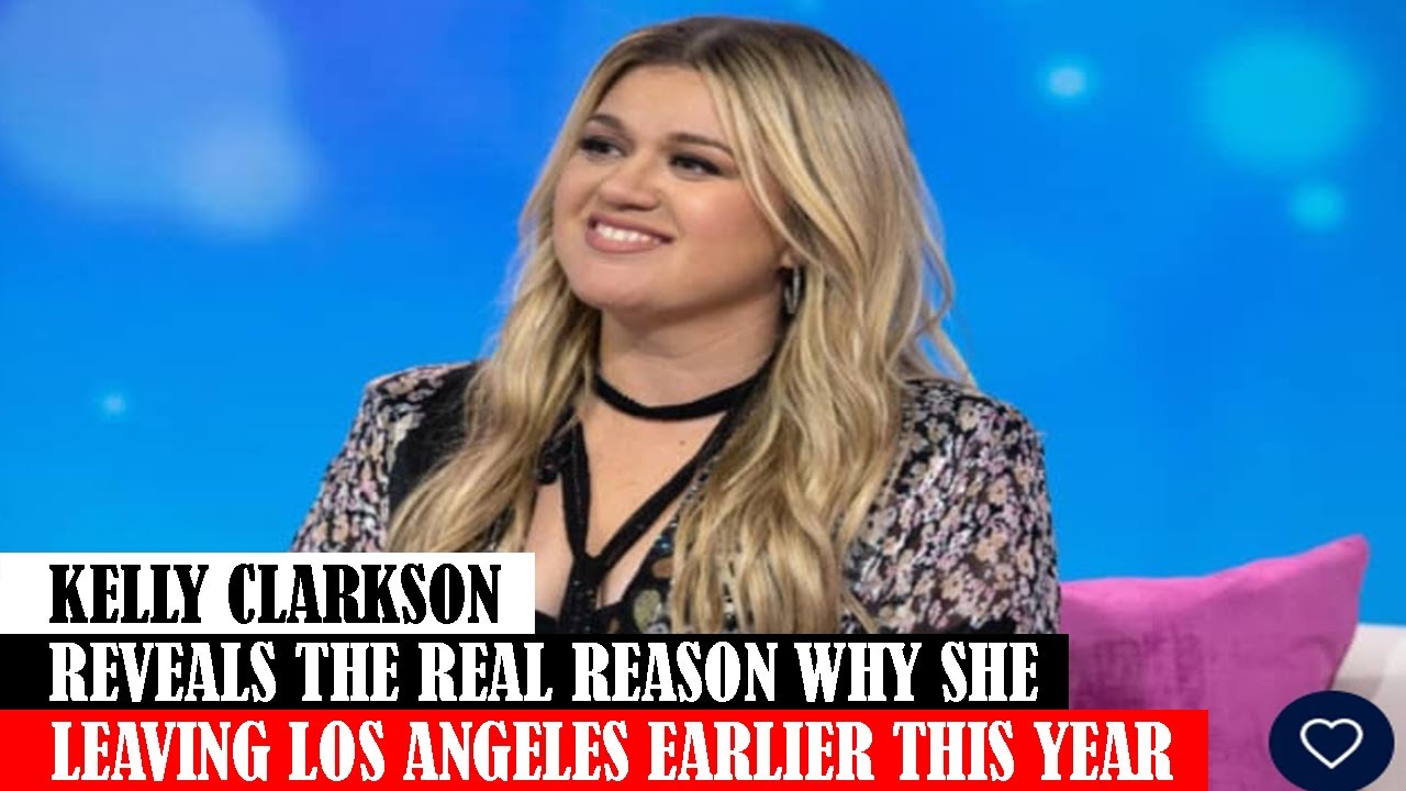 Kelly Clarkson Reveals The Real Reason Why She Leaving Los Angeles ...