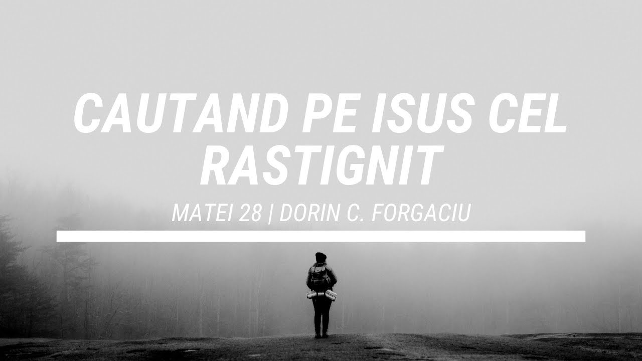 Cautand Pe Isus Cel Rastignit | Matei 28 | Dorin C. Forgaciu - YouTube
