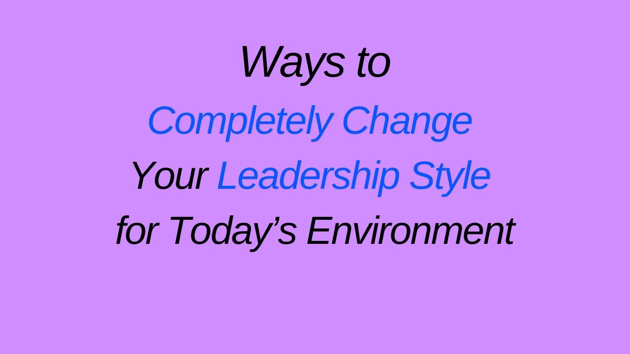 3 ways to completely change your leadership style for today's ...