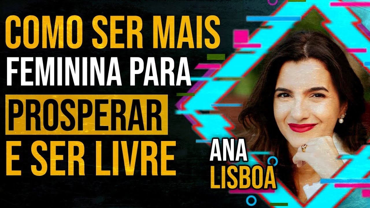ANA LISBOA - COMO ser mais FEMININA para PROSPERAR e ser LIVRE | PAPO ...