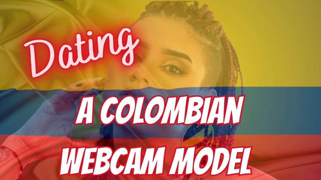 Dating A Colombian Web Cam Model The Good The Bad And The Ugly