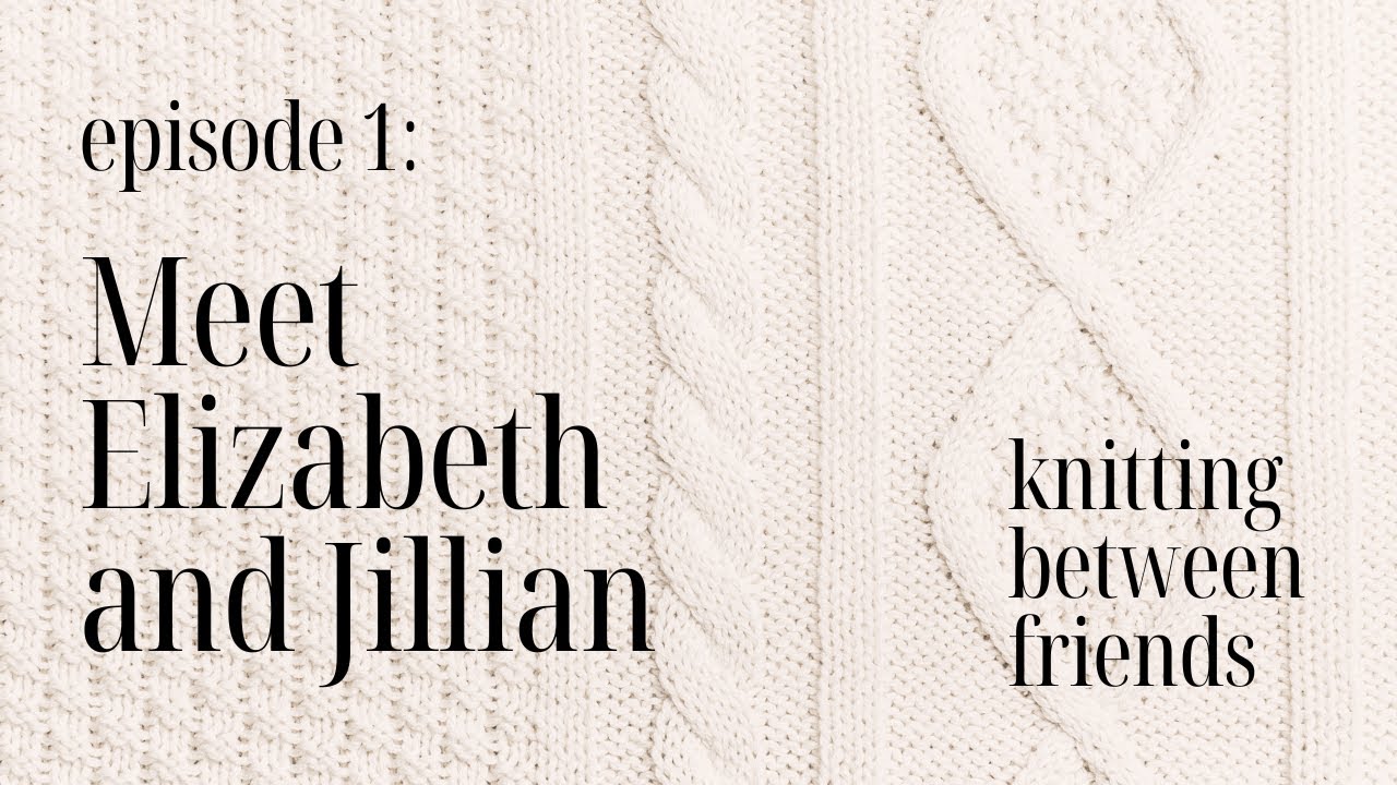 Introducing Knitting Between Friends: Get to know Jillian and Elizabeth ...