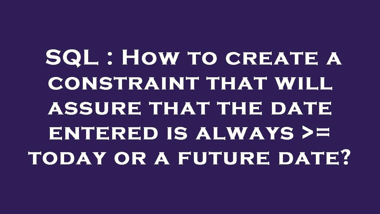 SQL : How to create a constraint that will assure that the date entered ...