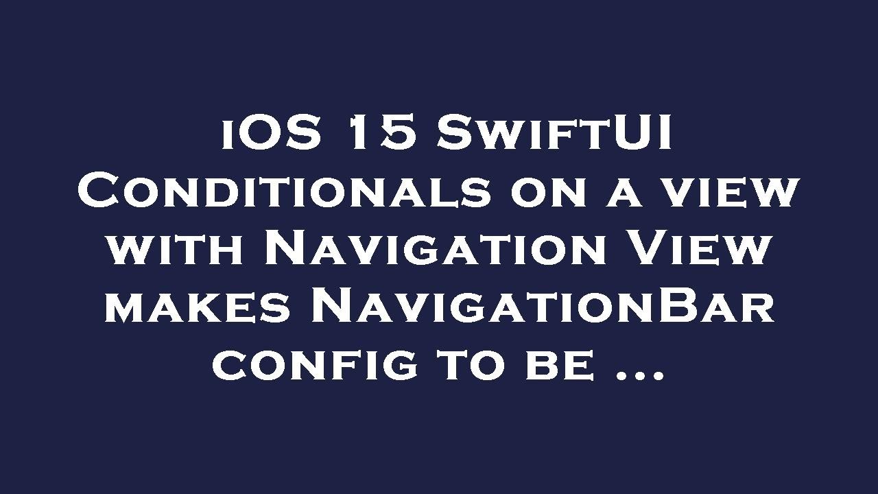 iOS 15 SwiftUI Conditionals on a view with Navigation View makes ...