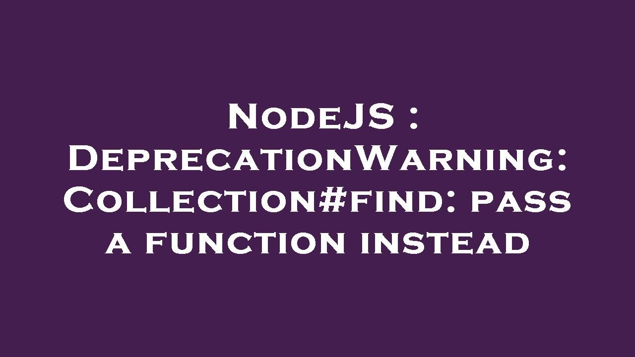 NodeJS : DeprecationWarning: Collection#find: pass a function instead ... NodeJS : DeprecationWarning: Collection#find: pass a function instead ...