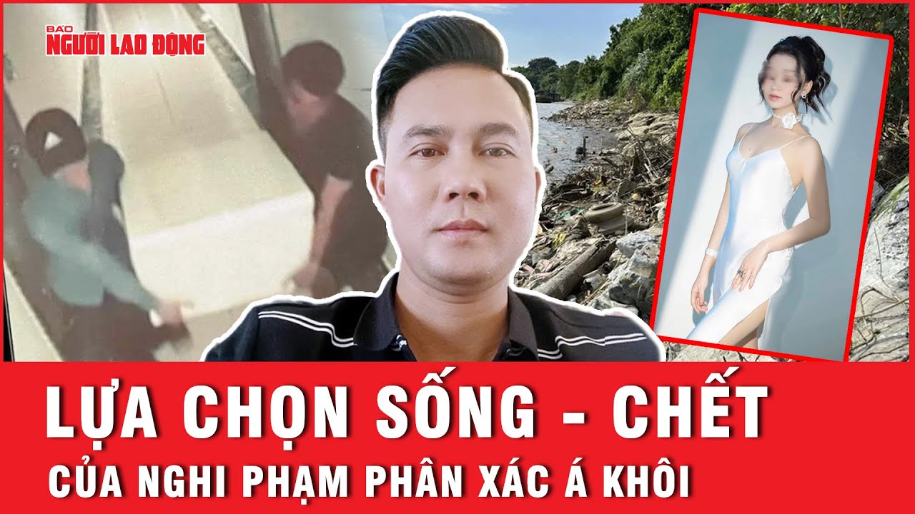 Lựa chọn giữa sự sống và cái chết của nghi phạm p.h.â.n x.á.c Á khôi H.Y.N | Báo Người Lao Động ...